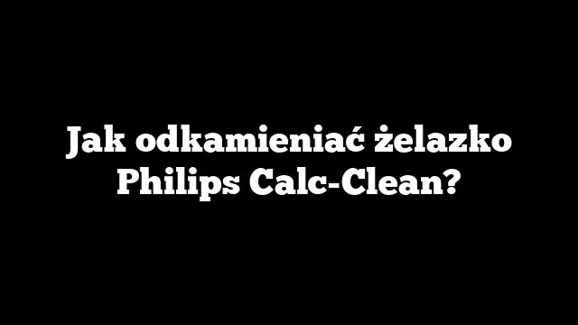 Jak odkamieniać żelazko Philips Calc-Clean? – Pięknie Urządzony